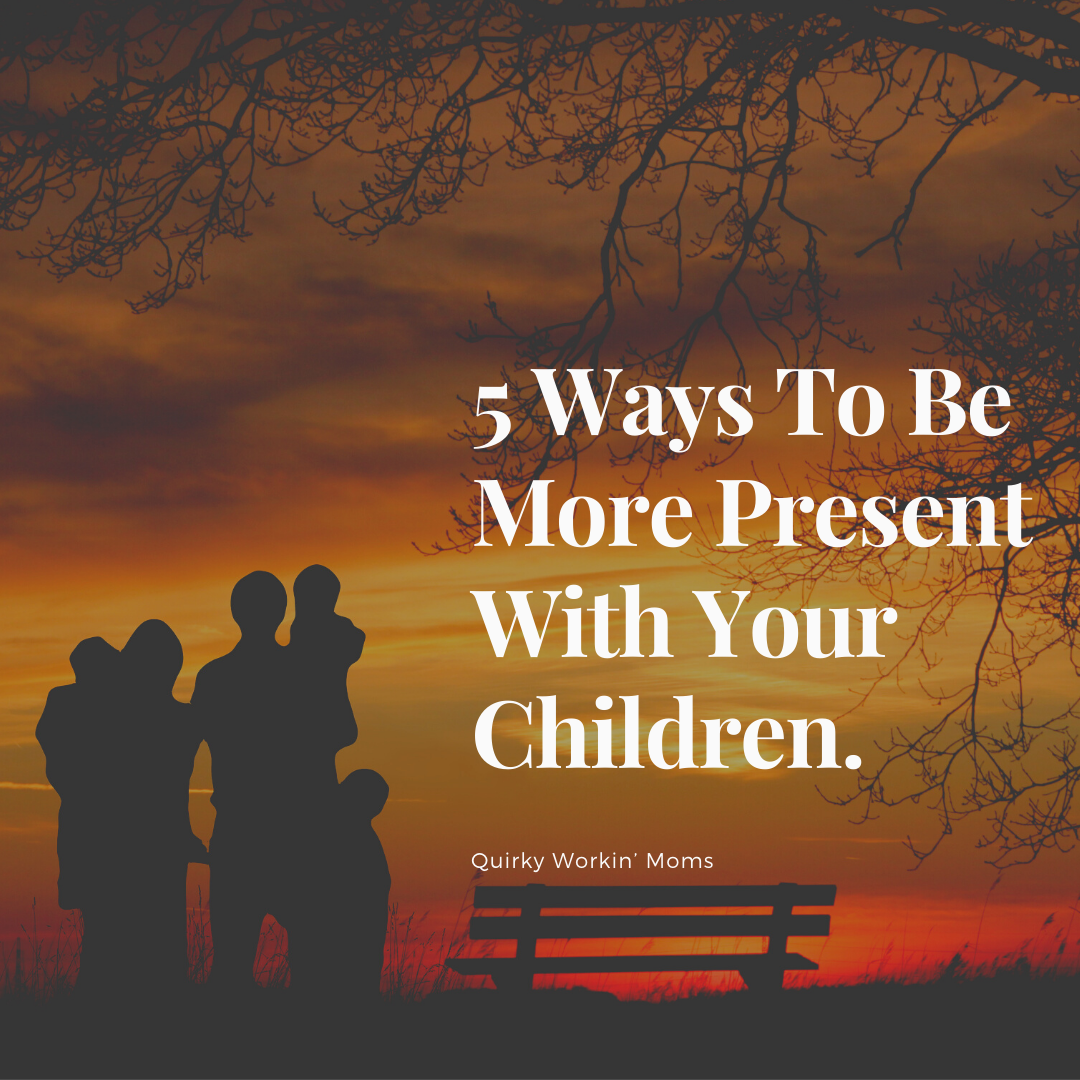 5 Ways To Be More Present With Your Children. – Quirky Workin' Mom's